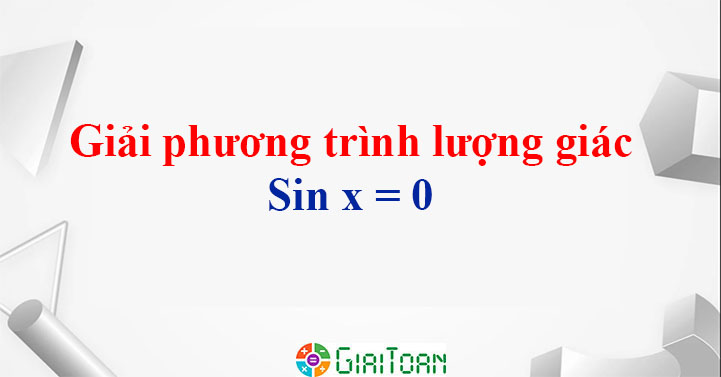 Sinx = 0 - Cách giải phương trình lượng giác cơ bản - Giaitoan.com