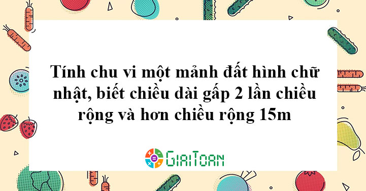 Tính chu vi một mảnh đất hình chữ nhật, biết chiều dài gấp 2 lần chiều ...