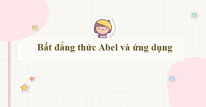 Bất đẳng thức Abel và ứng dụng - Chuyên đề Toán 9 - Giaitoan.com