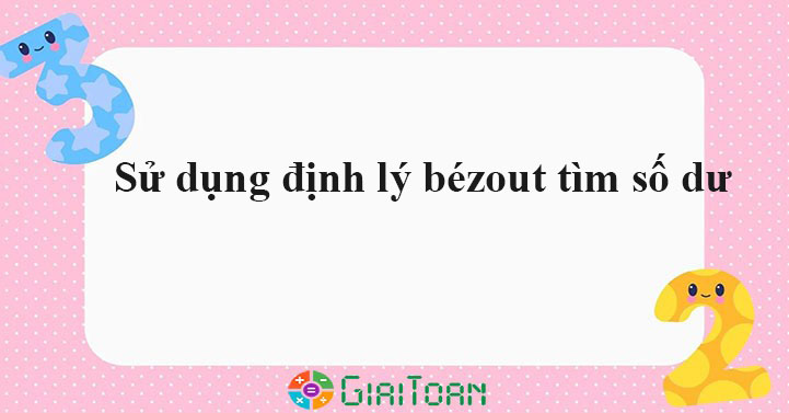 Sử dụng định lý bézout tìm số dư - Bài tập toán 8 - Giaitoan.com